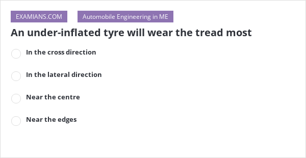 An under-inflated tyre will wear the tread most | EXAMIANS