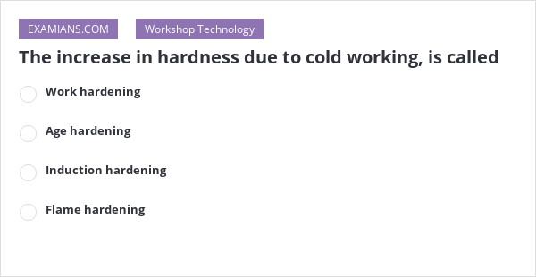 The increase in hardness due to cold working, is called | EXAMIANS