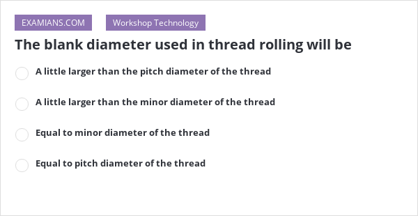 The blank diameter used in thread rolling will be | EXAMIANS
