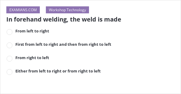 In forehand welding, the weld is made | EXAMIANS