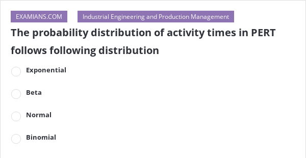 The probability distribution of activity times in PERT follows ...