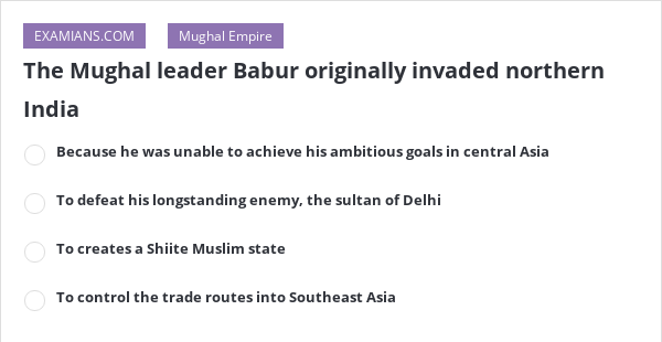 The Mughal leader Babur originally invaded northern India | EXAMIANS
