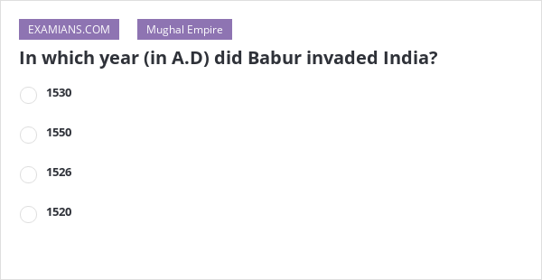 In which year (in A.D) did Babur invaded India? | EXAMIANS