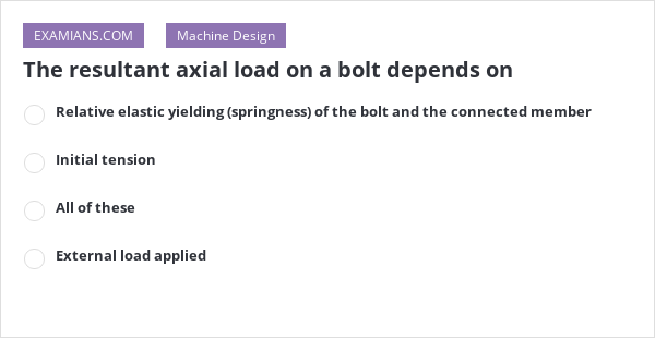 The resultant axial load on a bolt depends on | EXAMIANS