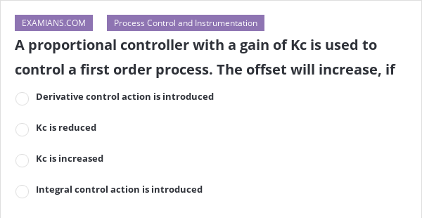 A proportional controller with a gain of Kc is used to control a first order process. The offset ...