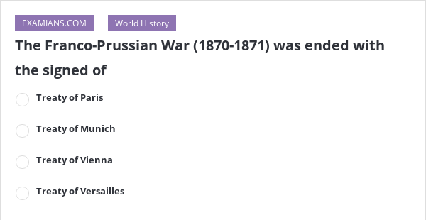 The Franco-Prussian War (1870-1871) was ended with the signed of | EXAMIANS