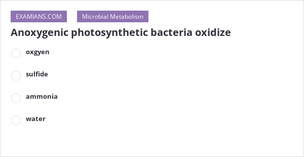 Anoxygenic photosynthetic bacteria oxidize | EXAMIANS