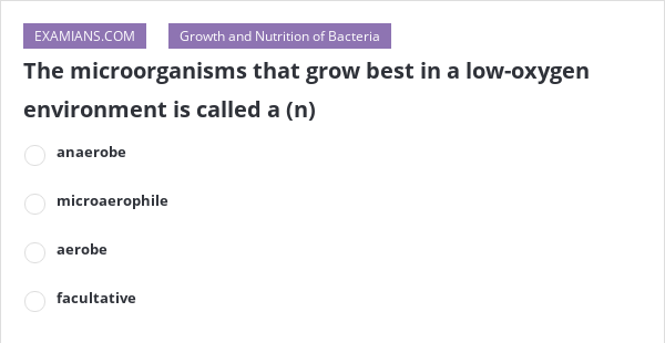 The microorganisms that grow best in a low-oxygen environment is called ...