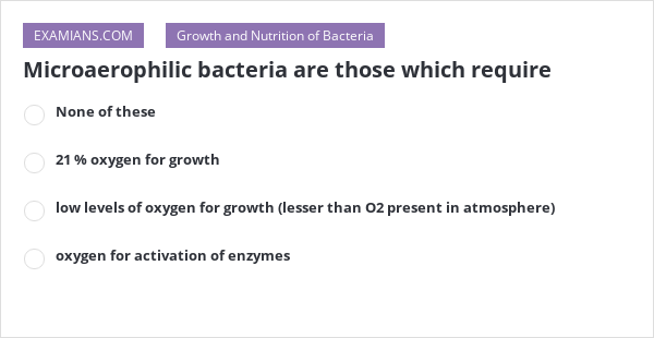 Microaerophilic bacteria are those which require | EXAMIANS