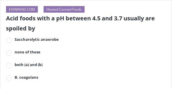Acid foods with a pH between 4.5 and 3.7 usually are spoiled by | EXAMIANS