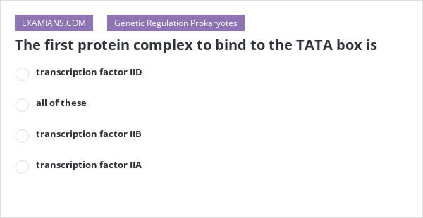The first protein complex to bind to the TATA box is | EXAMIANS