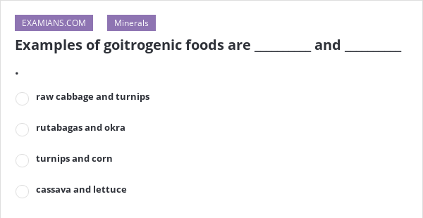 Examples of goitrogenic foods are __________ and __________ . | EXAMIANS