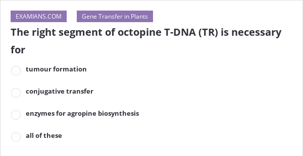 The right segment of octopine T-DNA (TR) is necessary for | EXAMIANS