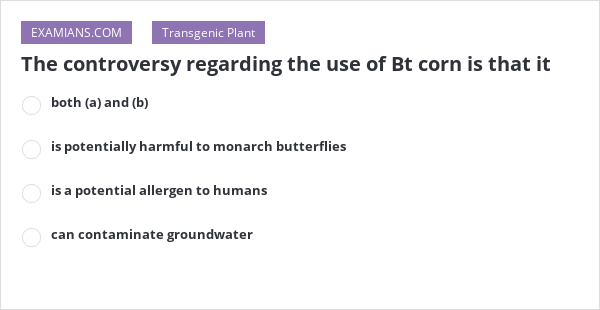The controversy regarding the use of Bt corn is that it | EXAMIANS