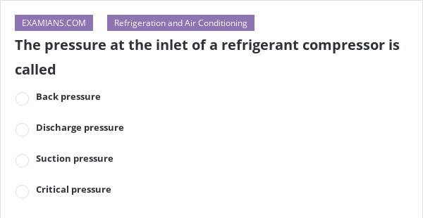 The pressure at the inlet of a refrigerant compressor is called | EXAMIANS