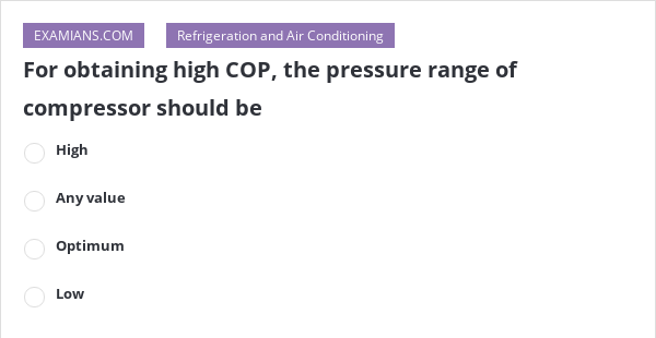 For obtaining high COP, the pressure range of compressor should be ...
