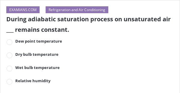 During adiabatic saturation process on unsaturated air ___ remains constant. | EXAMIANS
