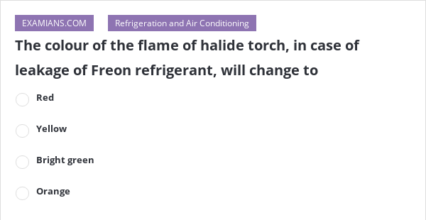 The colour of the flame of halide torch, in case of leakage of Freon ...