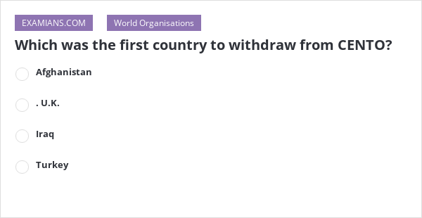 Which was the first country to withdraw from CENTO? | EXAMIANS