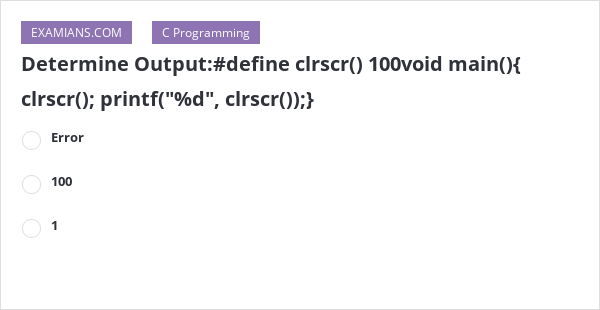 Determine Output:#define clrscr() 100void main(){ clrscr(); printf("%d ...