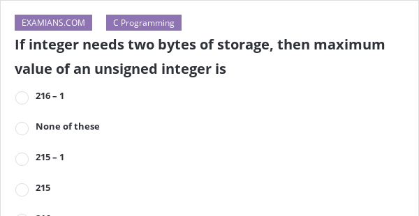 If Integer Needs Two Bytes Of Storage Then Maximum Value Of An Unsigned Integer Is Examians