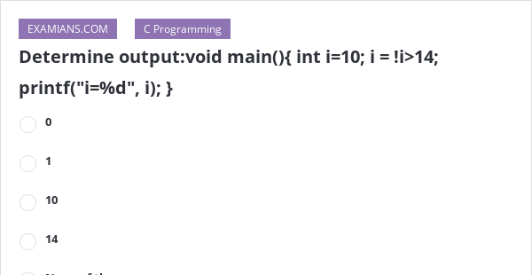 Determine output:void main(){ int i=10; i = !i>14; printf("i=%d", i); } | EXAMIANS