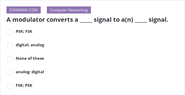 A modulator converts a _____ signal to a(n) _____ signal. | EXAMIANS