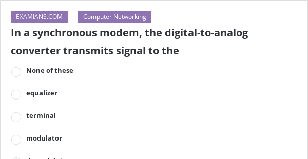 In a synchronous modem, the digital-to-analog converter transmits ...