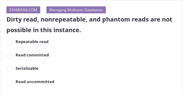 Dirty read, nonrepeatable, and phantom reads are not possible in this instance. | EXAMIANS
