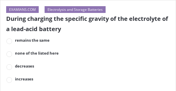 During charging the specific gravity of the electrolyte of a lead-acid ...