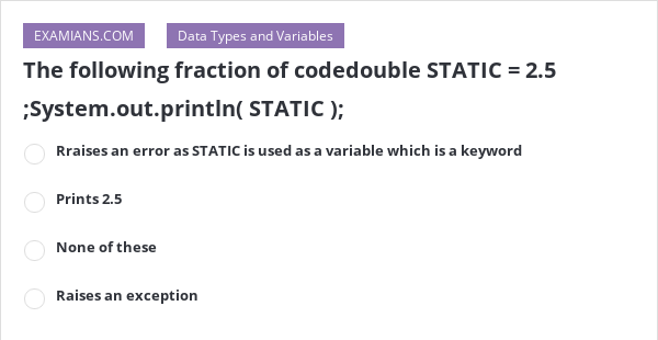 The following fraction of codedouble STATIC = 2.5 ;System.out.println( STATIC ); | EXAMIANS