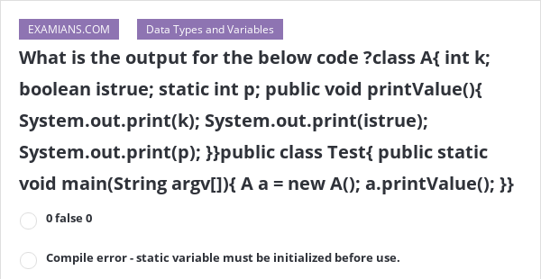 What is the output for the below code ?class A{ int k; boolean istrue; static int p; public void ...