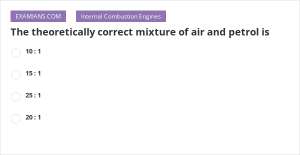The theoretically correct mixture of air and petrol is | EXAMIANS