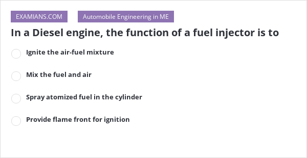 In a Diesel engine, the function of a fuel injector is to | EXAMIANS