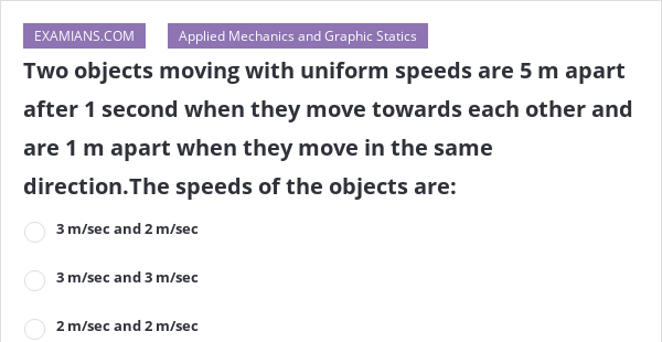 Two objects moving with uniform speeds are 5 m apart after 1 second ...