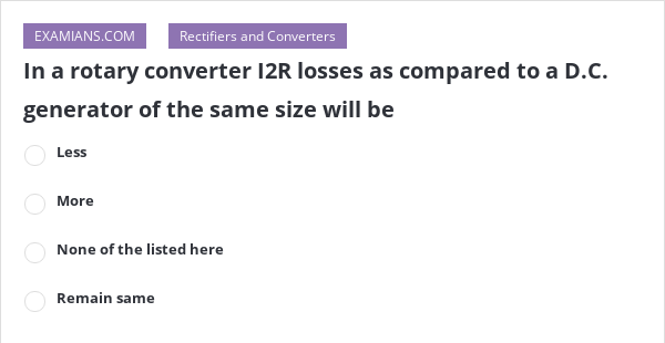 In a rotary converter I2R losses as compared to a D.C. generator of the ...