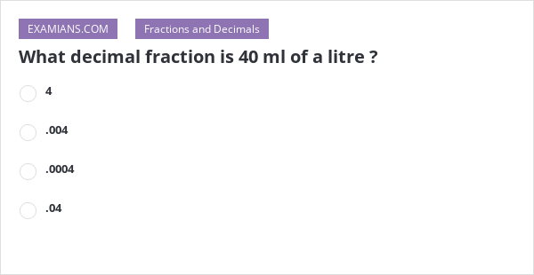 What decimal fraction is 40 ml of a litre ? | EXAMIANS
