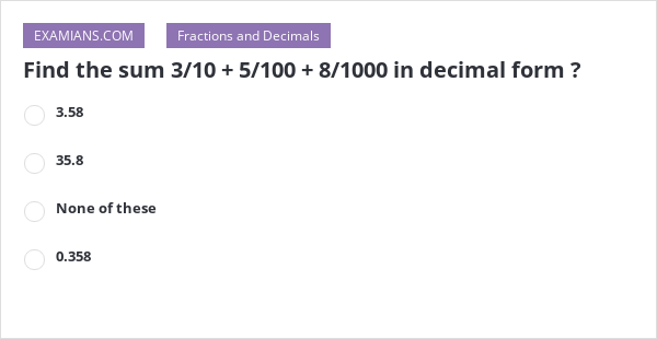 Find the sum 3/10 + 5/100 + 8/1000 in decimal form ? | EXAMIANS