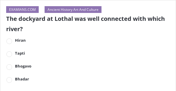 The dockyard at Lothal was well connected with which river? | EXAMIANS