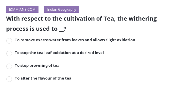 With respect to the cultivation of Tea, the withering process is used ...
