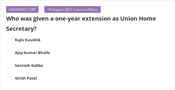 Who was given a one-year extension as Union Home Secretary? | EXAMIANS