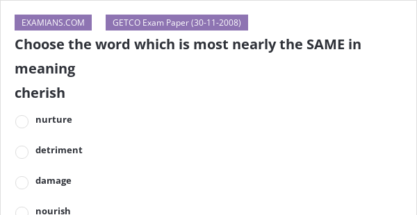 Choose the word which is most nearly the SAME in meaning cherish | EXAMIANS