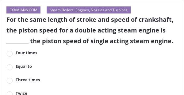 For the same length of stroke and speed of crankshaft, the piston speed ...