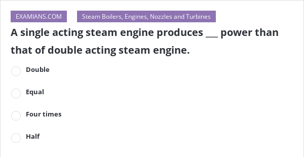 A single acting steam engine produces ___ power than that of double acting steam engine. | EXAMIANS