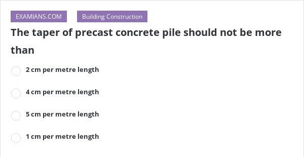 The taper of precast concrete pile should not be more than | EXAMIANS
