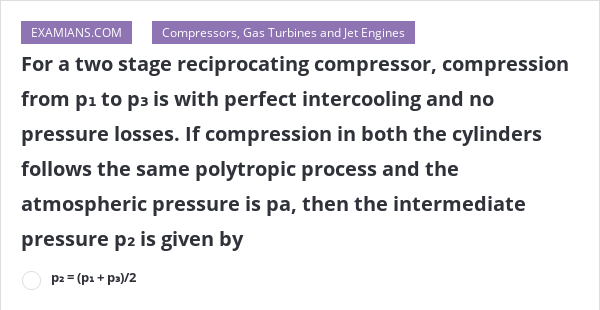 For a two stage reciprocating compressor, compression from p₁ to p₃ is ...