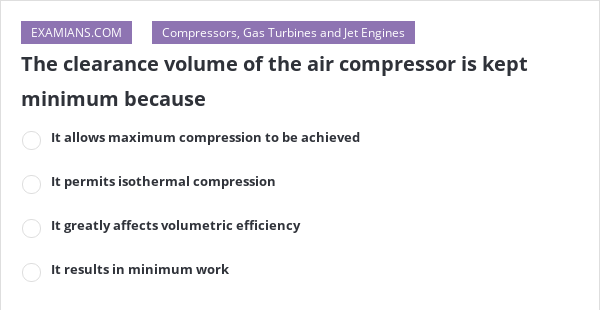 The clearance volume of the air compressor is kept minimum because ...