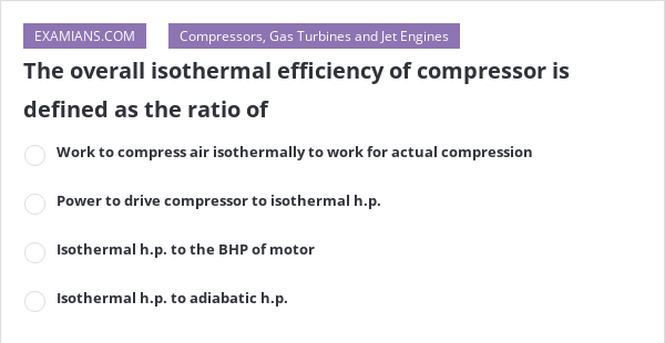 The overall isothermal efficiency of compressor is defined as the ratio ...