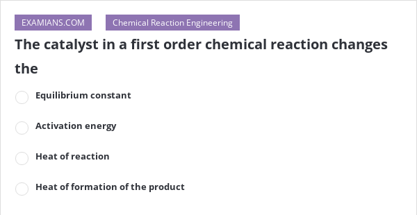The catalyst in a first order chemical reaction changes the | EXAMIANS