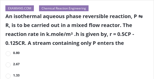 An isothermal aqueous phase reversible reaction, P ⇋ R, is to be ...